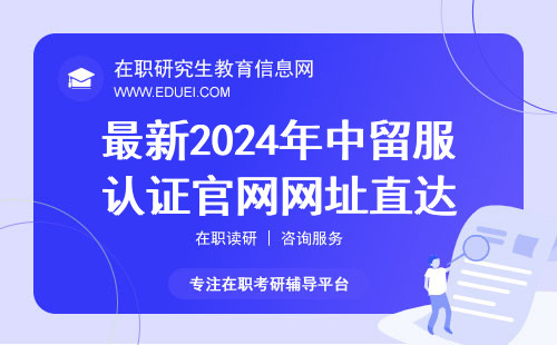最新2024年中留服认证官网网址直达：https://zwfw.cscse.edu.cn/-在职研究生教育信息网