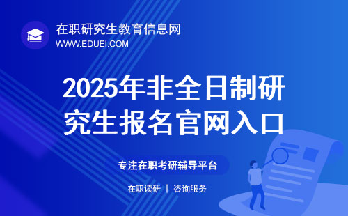 2025年非全日制研究生报名官网入口：https://yz.chsi.com.cn/-在职研究生教育信息网